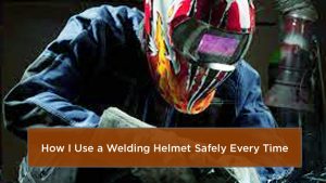 How I Use a Welding Helmet Safely Every Time